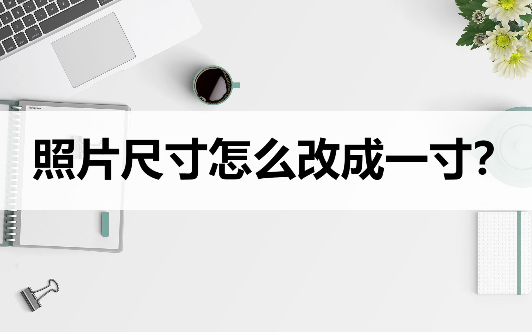 照片尺寸怎么改成一寸?教你修改照片尺寸的方法