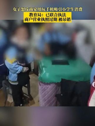 女子怒斥商家用玩手机吸引小学生消费,教育局:已联合执法,商户营业...