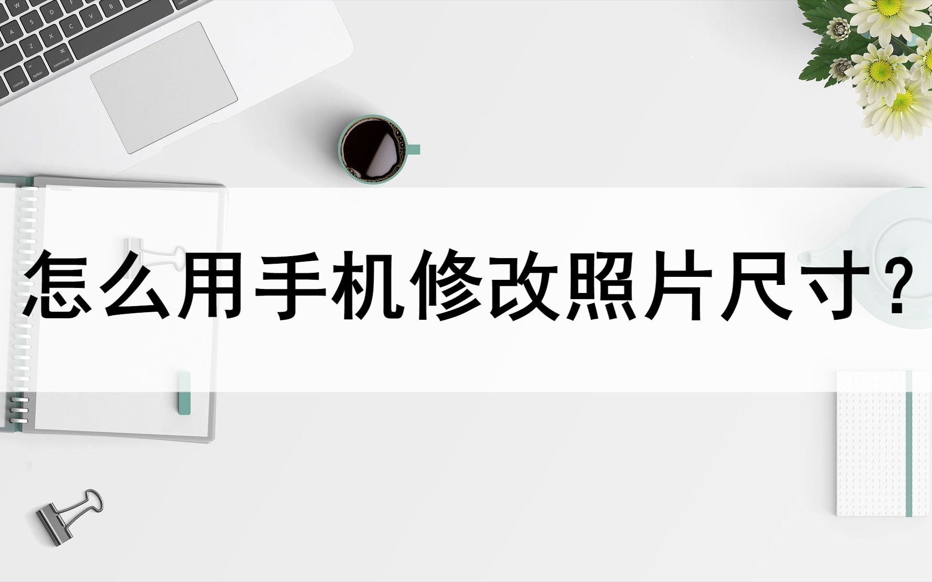 怎么用手机修改照片尺寸?教你两种小妙招