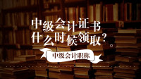 中级会计:中级会计证书什么时候领取?