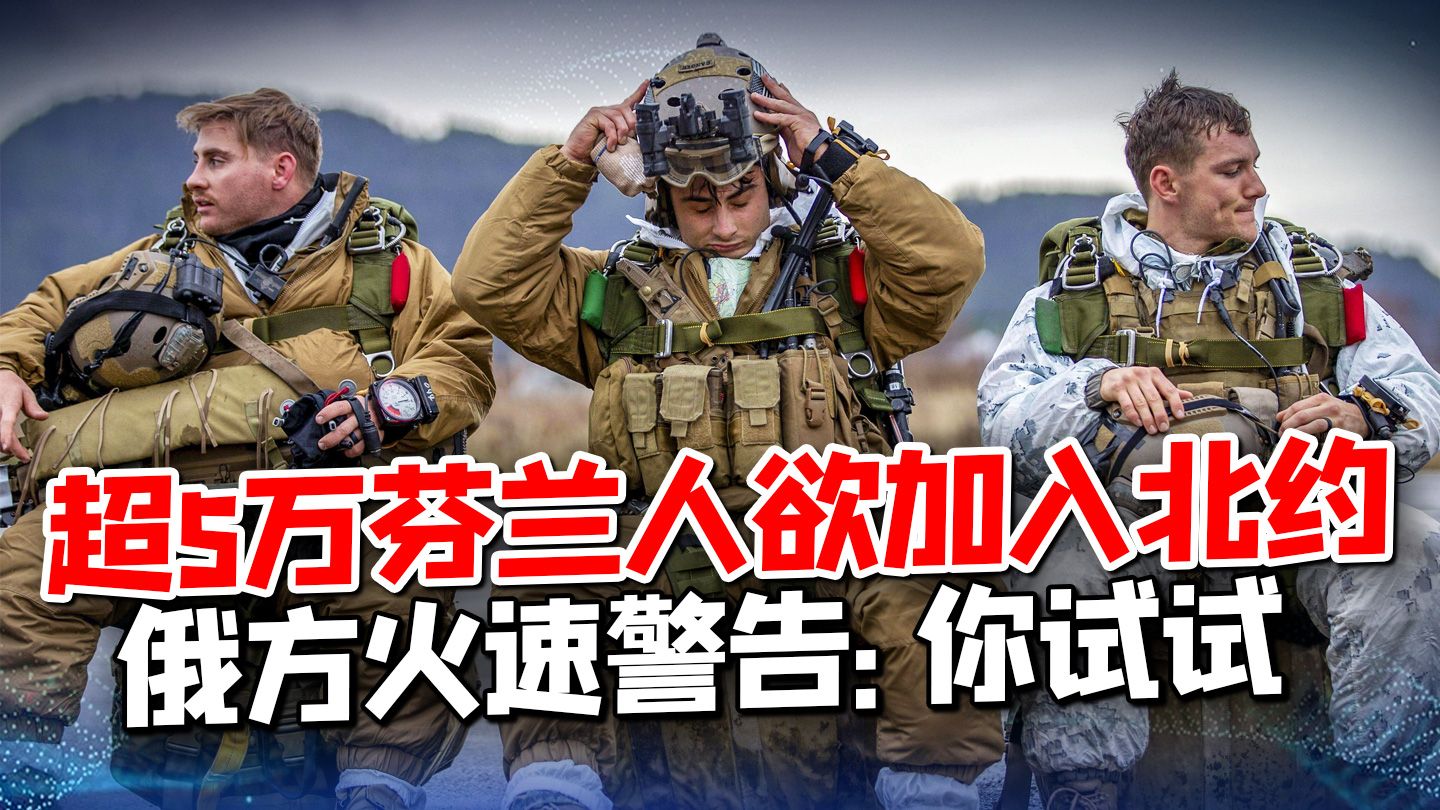 不东扩改北扩?超5万芬兰人欲加入北约,俄方火速警告:你试试