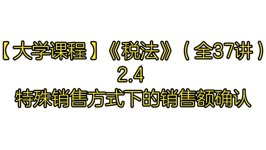 【大学课程】《税法》(全37讲)2.4 特殊销售方式下的销售额确认
