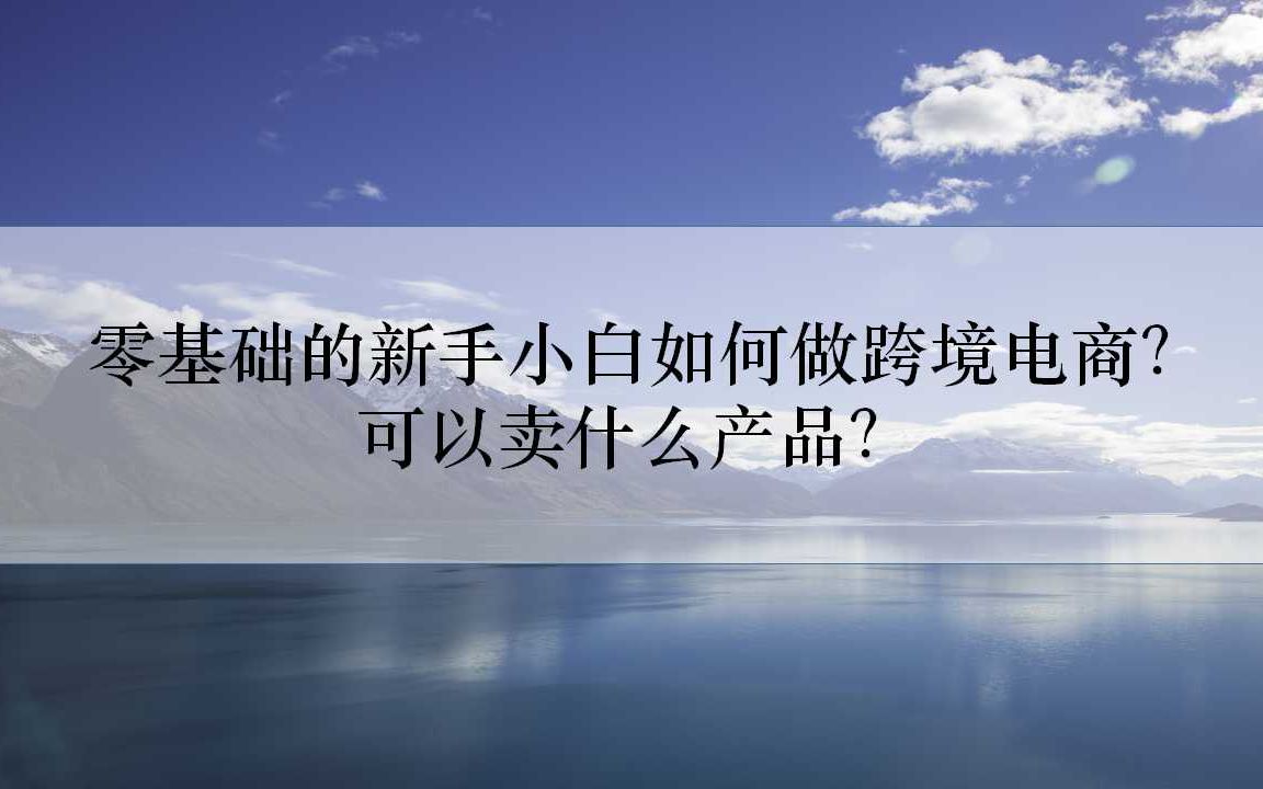 【干货】零基础的新手小白如何做跨境电商?可以卖什么产品?