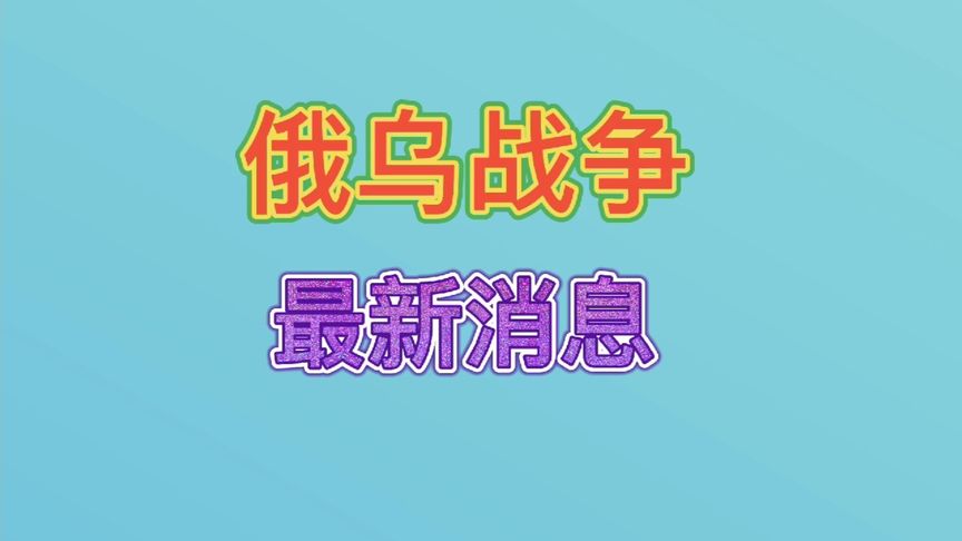 俄乌战争最新消息,让我们来了解一下,俄乌的最新战况。