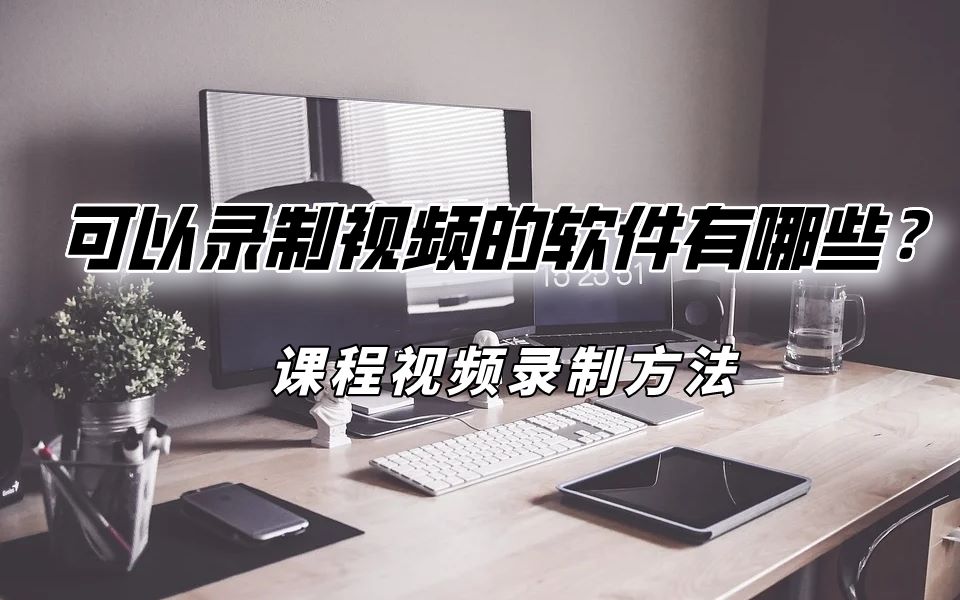 可以录制视频的软件有哪些?课程视频录制方法