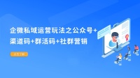 企微私域运营玩法之公众号+渠道码+群活码+社群营销