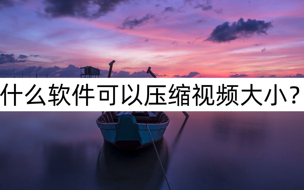 什么软件可以压缩视频大小?这个视频压缩软件别错过
