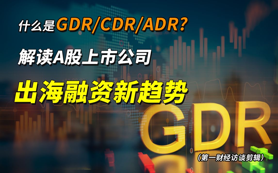 什么是GDR/CDR/ADR?解读A股上市公司出海融资新趋势(第一财经...
