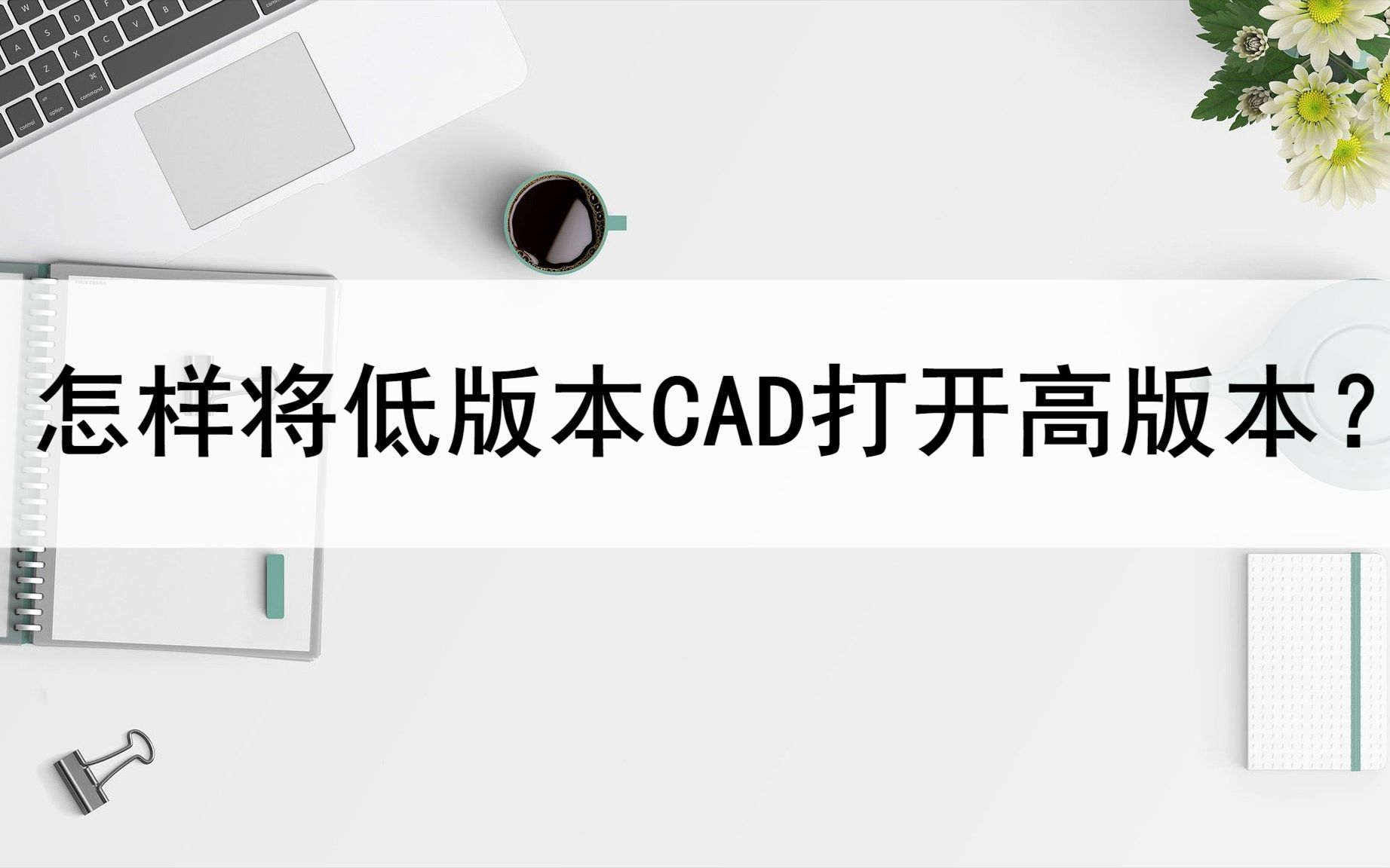 如何将低版本CAD打开高版本?操作方法分享