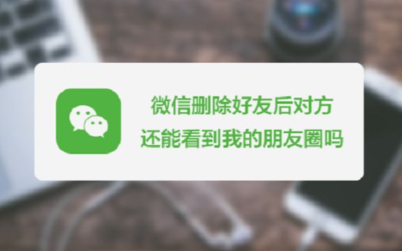 删除某人微信好友后,TA还能看到我的朋友圈吗?