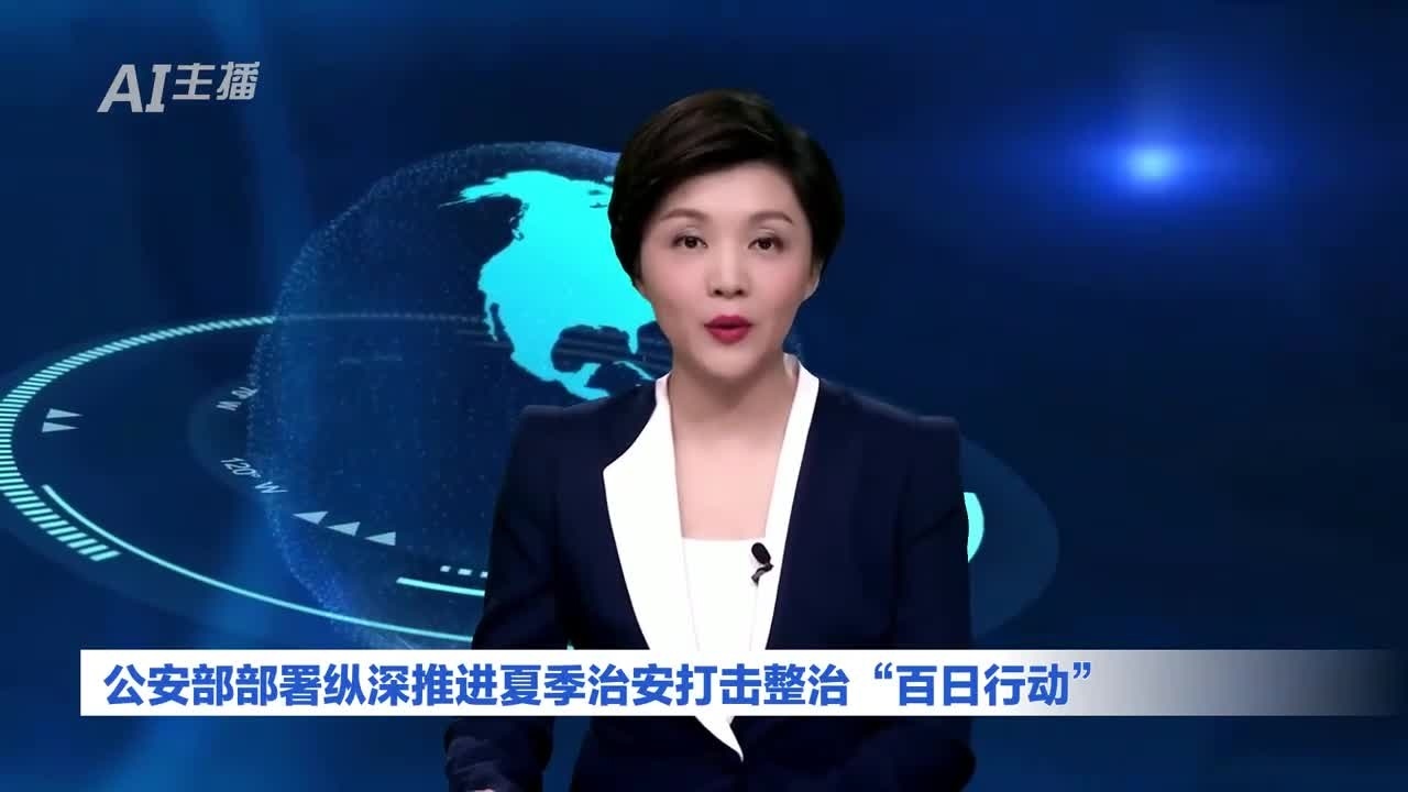 AI合成主播|公安部部署纵深推进夏季治安打击整治"百日行动"