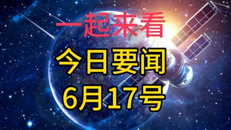 最新消息!二分钟看完今日要闻,6月17日新闻摘要!