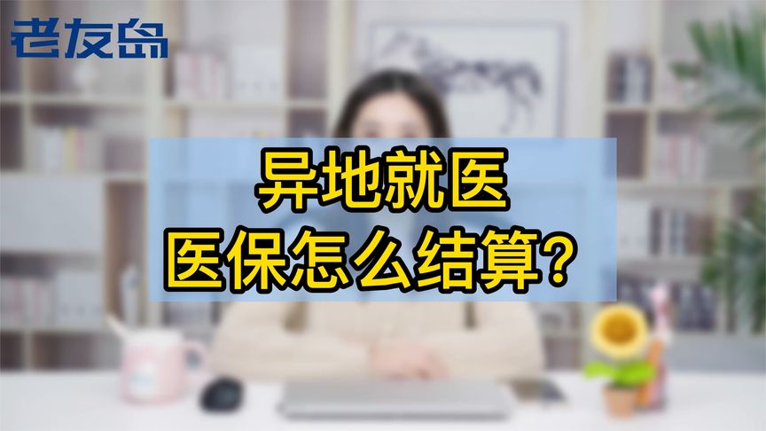 【老年课堂】异地就医,医保怎么结算?
