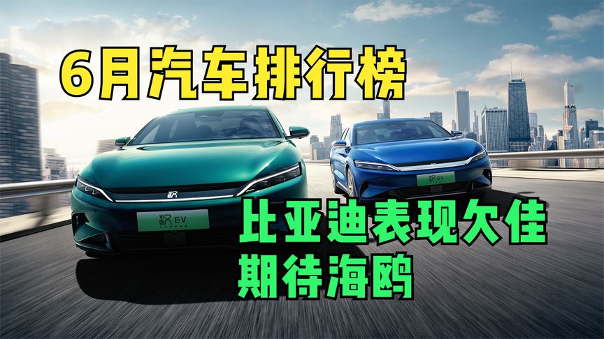 6月汽车排行榜,比亚迪表现欠佳,期待海鸥上市干合资燃油小车