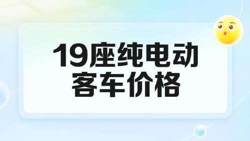 揭秘19座纯电动客车价格!省钱攻略与市场行情全解析