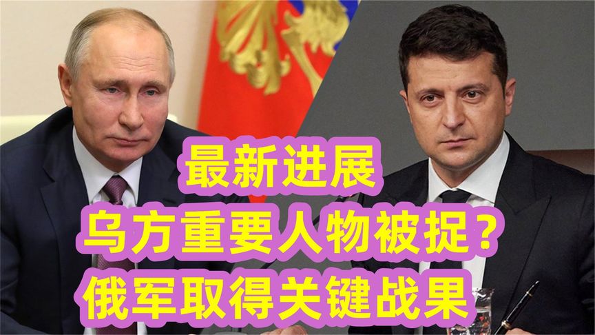 俄乌新进展,乌方重要人物被捉?俄军取得关键战果!