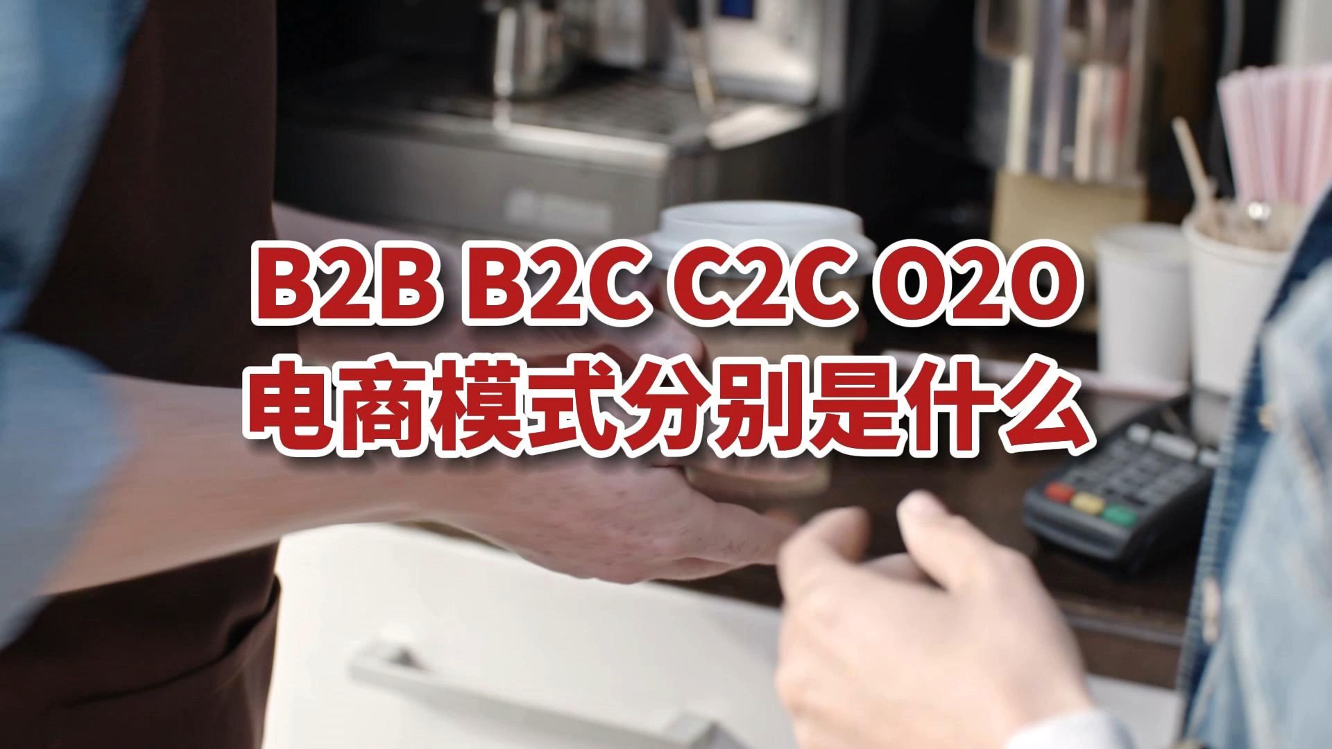 B2B、B2C、C2C、O2O电商模式分别是什么?这里一个视频讲清楚