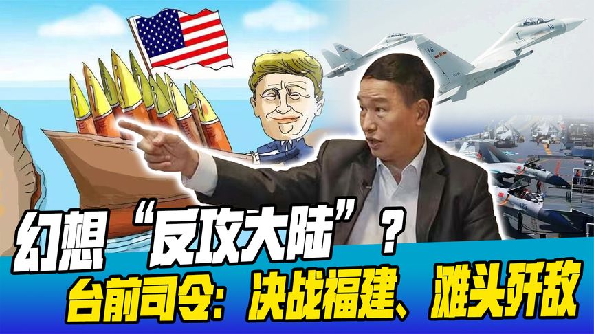 幻想“反攻大陆”?台军前司令:不能在台湾打仗,将战火烧到福建