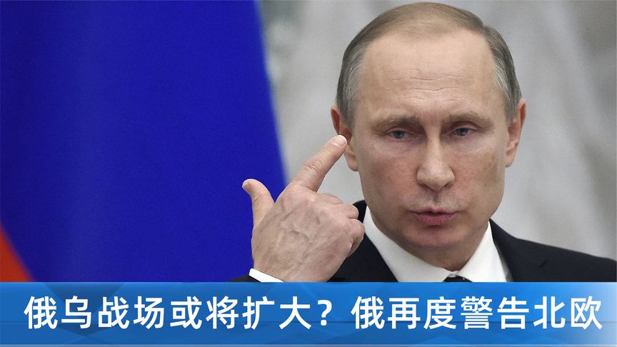 俄乌战场或将扩大?俄方再度警告北欧诸国,瑞典芬兰陷入两难抉择
