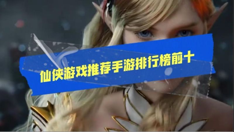 仙侠游戏推荐手游排行榜前十超高画质的仙侠游戏推荐手游