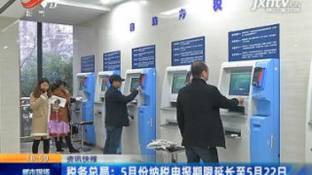 税务总局:5月份纳税申报期限延长至5月22日