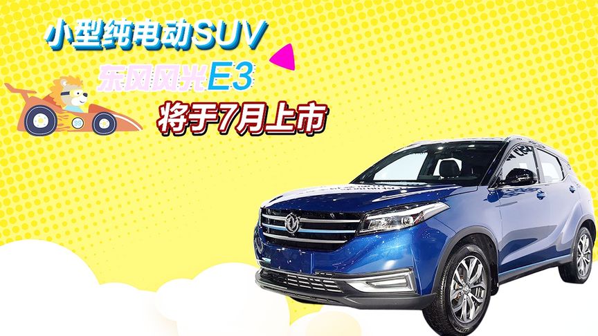 小型纯电动SUV 东风风光E3将于7月上市