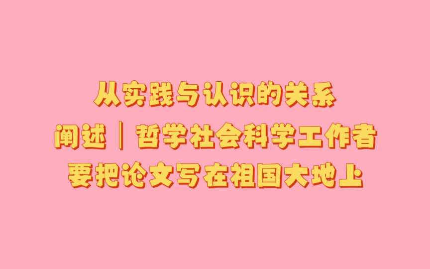 从实践与认识的关系上阐述“哲学社会科学工作者要把论文写在祖国...