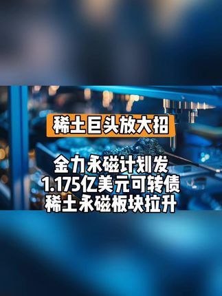 稀土巨头放大招 金力永磁计划发1.175亿美元可转债 稀土永磁板块拉升