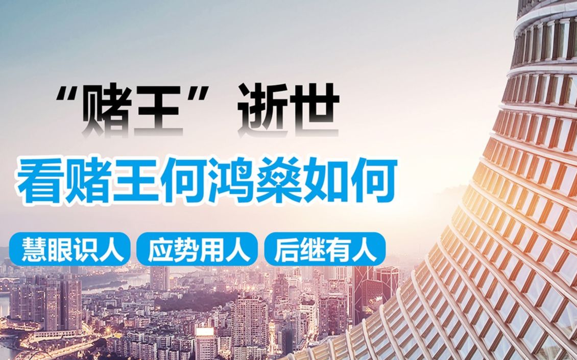 赌王逝世,看赌王何鸿燊如何慧眼识人、应势用人、后继有人