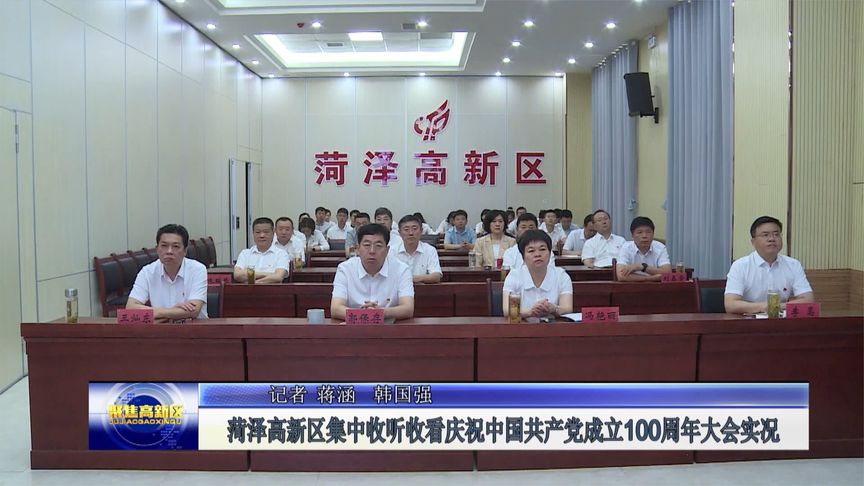 菏泽高新区集中收听收看庆祝中国共产党成立100周年大会实况