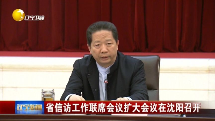 辽宁省召开信访工作联席会议扩大会议,进一步推进工作