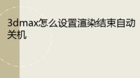 3dmax怎么设置渲染结束自动关机