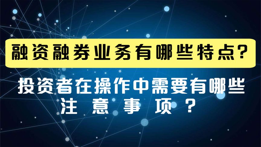 融资融券业务有哪些特点?投资者在操作中需要有哪些注意事项?