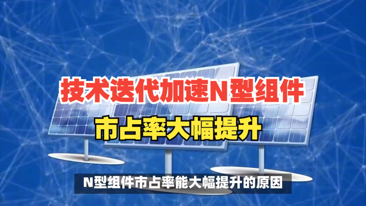 【光伏科普】光伏行业技术迭代加速,N型组件市占率大幅提升
