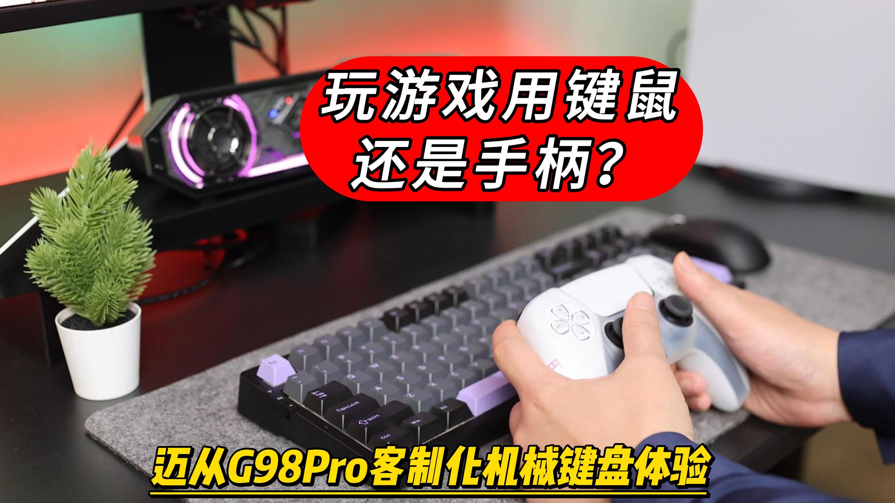玩游戏用键鼠还是手柄?迈从G98Pro客制化机械键盘体验