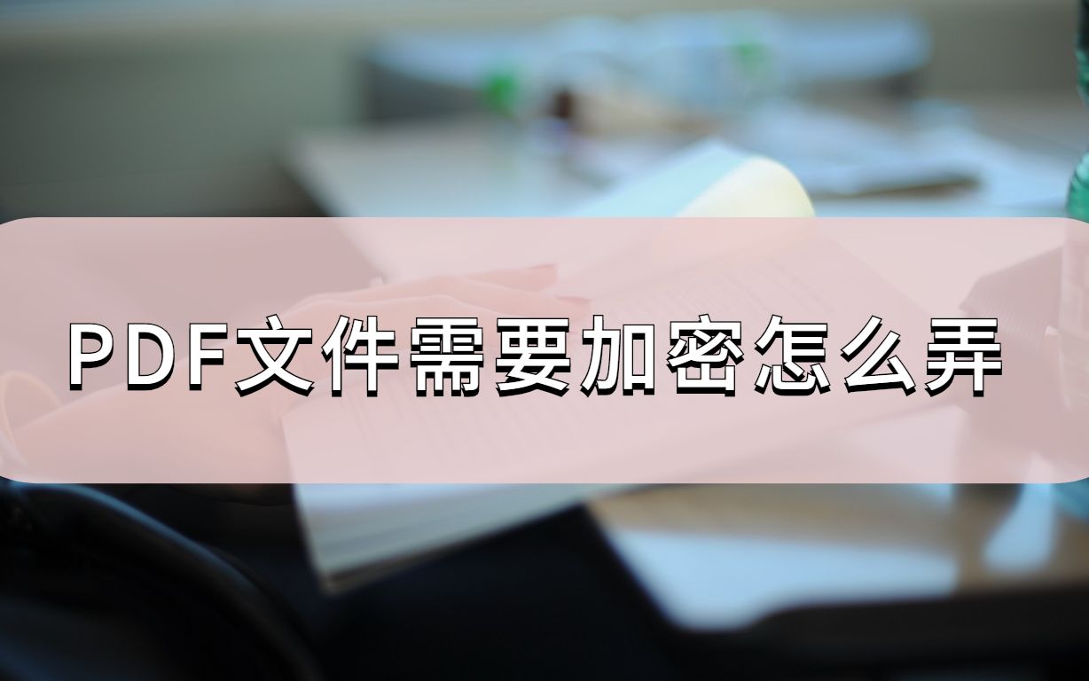 PDF文件需要加密怎么弄?这个加密方法速看