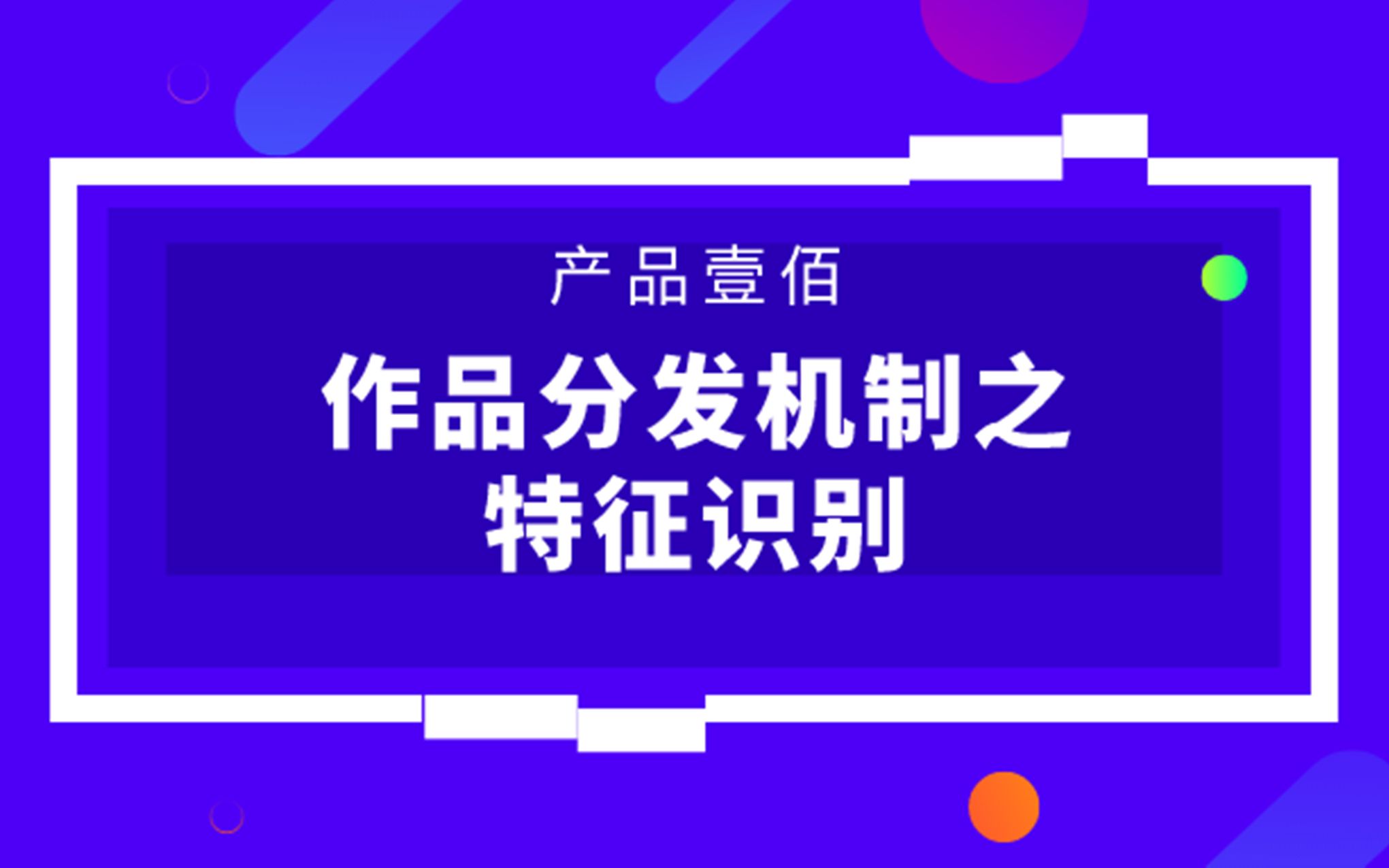 【产品壹佰大讲堂】抖音作品分发机制之特征识别是怎样的