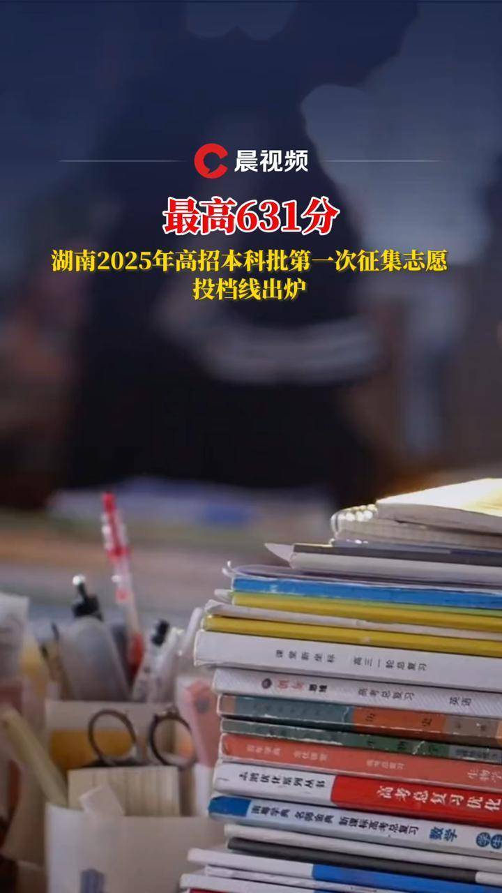 最高631分,湖南2025年高招本科批第一次征集志愿投档线出炉