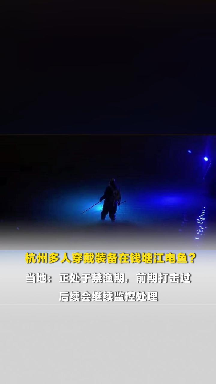 杭州多人穿戴装备在钱塘江电鱼?当地:正处于禁渔期,后续会继续监控...
