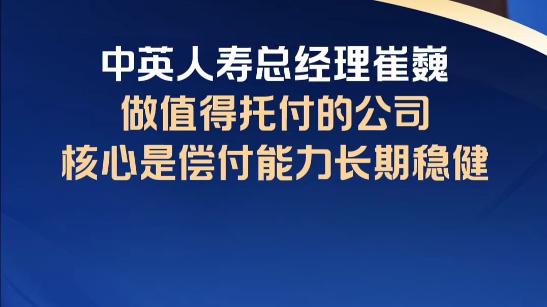 中英人寿总经理崔巍:让客户称为值得托付的公司,核心在于确保长期...