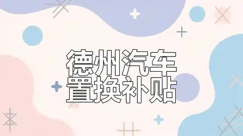 德州市汽车置换补贴政策全解析,如何享受最高优惠