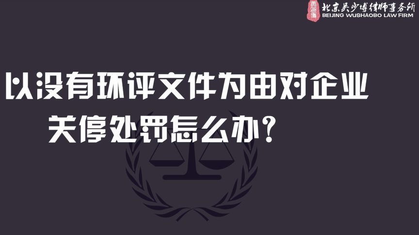 以没有环评文件为由对企业关停处罚怎么办?