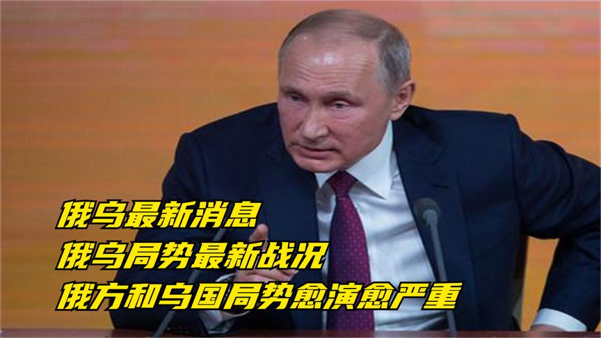 俄乌最新消息,俄乌局势最新战况,俄方和乌国局势愈演愈严重