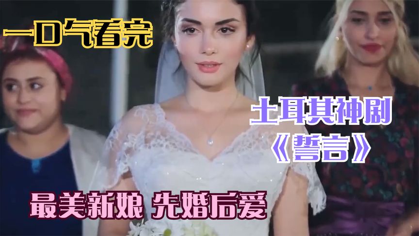 最美新娘先婚后爱,一口气看完土耳其高甜神剧《誓言》
