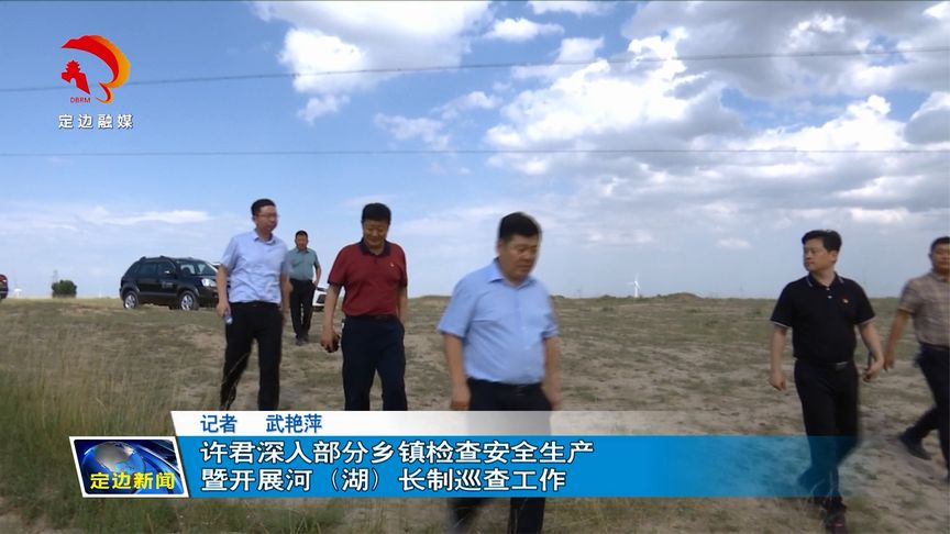定边许君深入部分乡镇检查安全生产暨开展河(湖)长制巡查工作