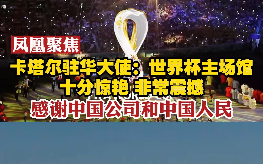 卡塔尔驻华大使:世界杯主场馆十分惊艳 非常震撼 感谢中国公司和中国...