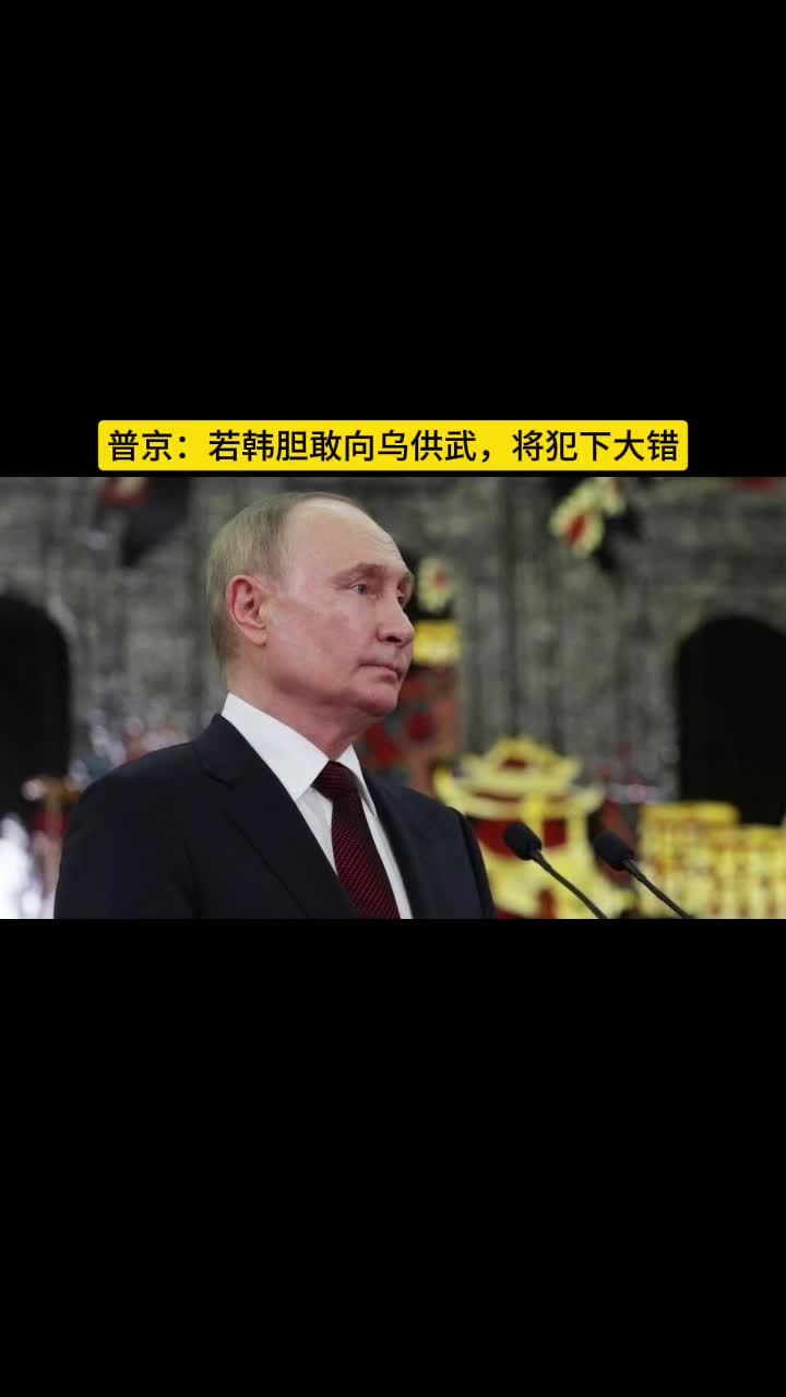 俄罗斯总统普京对韩国表示,韩国无需担心俄朝新条约,但如果向乌克兰...