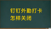 钉钉如何关闭外勤打卡,管理员在手机上操作
