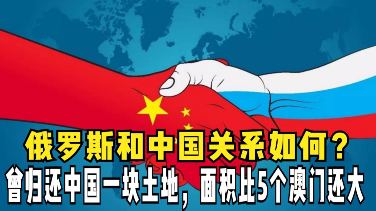 俄罗斯和中国关系如何?曾归还中国一块土地,面积比5个澳门还大
