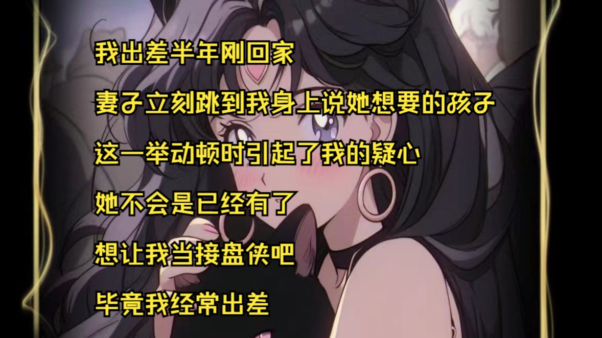 ...我出差半年刚回家 妻子立刻跳到我身上说他想要的孩子 这一举动顿时...